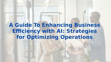 A Guide To Enhancing Business Efficiency With Ai Strategies For Optimizing Operations