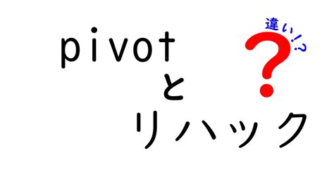 Pivotとリハックの違いを理解する：初心者にもわかるビジネス用語ガイド