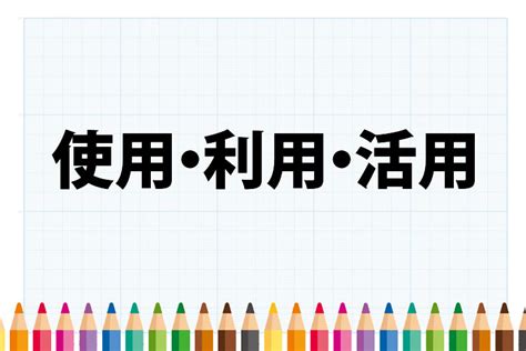 「使用」「利用」「活用」の意味と違い 社会人の教科書