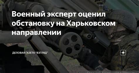 Военный эксперт оценил обстановку на Харьковском направлении Деловая