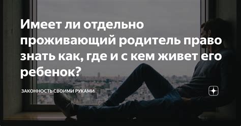 Имеет ли отдельно проживающий родитель право знать как где и с кем живет его ребенок