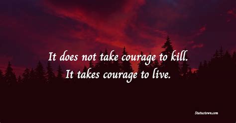 It Does Not Take Courage To Kill It Takes Courage To Live Courage