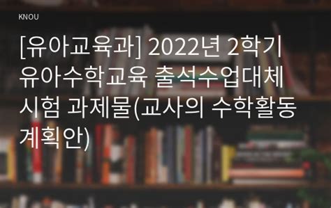 유아교육과 2022년 2학기 유아수학교육 출석수업대체시험 과제물교사의 수학활동계획안 방송통신대