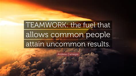 Andrew Carnegie Quote “teamwork The Fuel That Allows Common People Attain Uncommon Results ”