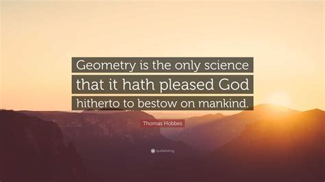 Thomas Hobbes Quote Geometry Is The Only Science That It Hath Pleased God Hitherto To Bestow