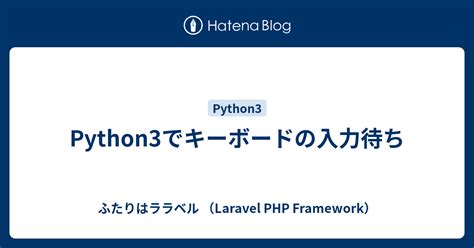 Python3でキーボードの入力待ち ふたりはララベル （laravel Php Framework）