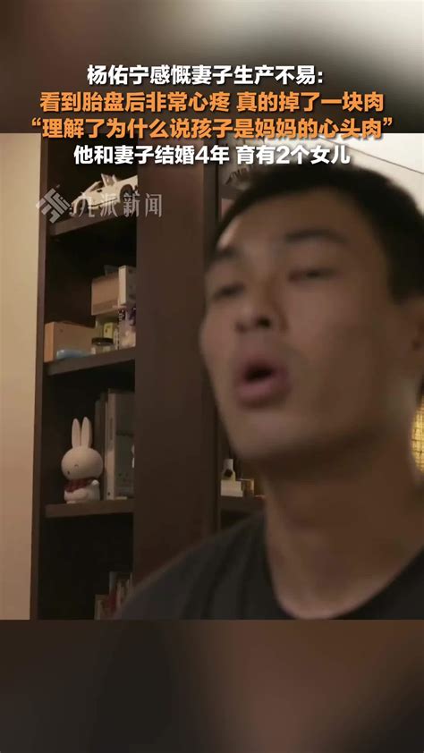 杨佑宁感慨妻子生产不易：看到胎盘后非常心疼，真的掉了一块肉凤凰网视频凤凰网