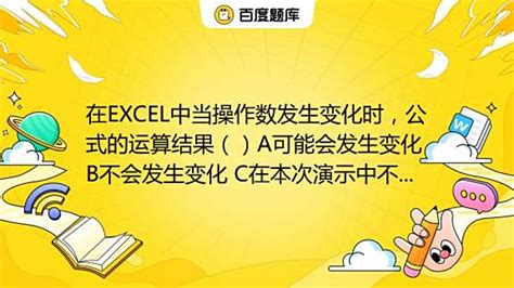 在excel中当操作数发生变化时，公式的运算结果（）a可能会发生变化 b不会发生变化 c在本次演示中不可擦除 d自动在本次演示中擦除。上述答案