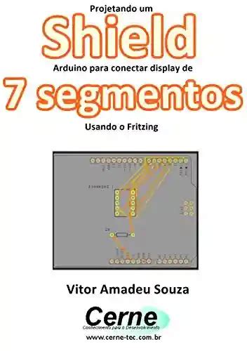 Projetando Um Shield Arduino Para Conectar Display De 7 Segmentos Usando O Fritzing Pdf Grátis