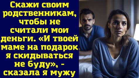 Скажи своим родственникам чтобы не считали мои деньги И твоей маме на подарок я скидываться