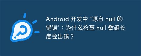 Android 开发中 “源自 Null 的错误”：为什么检查 Null 数组长度会出错？ 美云