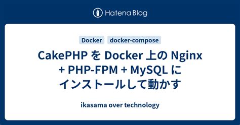 Cakephp を Docker 上の Nginx Php Fpm Mysql にインストールして動かす Ikasama Over