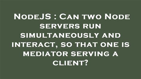 NodeJS Can Two Node Servers Run Simultaneously And Interact So That