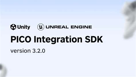 Pico发布unity和unreal Integration Sdk V32，新增securemr与ue 55支持 映维网资讯