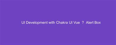 ui development with chakra ui vue — alert box