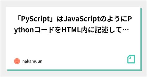 PyScriptはJavaScriptのようにPythonコードをHTML内に記述して実行可能Anacondaがオープンソースで公開nakamuun