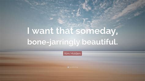 Kim Holden Quote I Want That Someday Bone Jarringly Beautiful