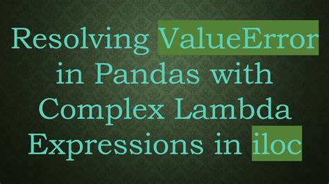 Resolving Valueerror In Pandas With Complex Lambda Expressions In Iloc
