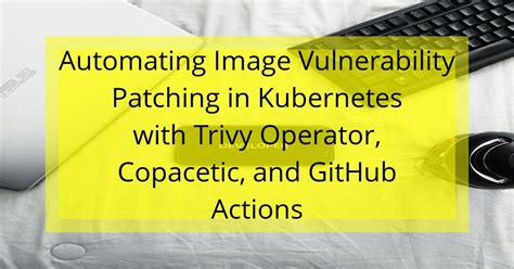 Automating Image Vulnerability Patching In Kubernetes With Trivy