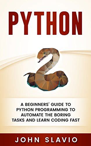 Python A Beginners Guide To Python Programming To Automate The Boring Tasks And Learn Coding