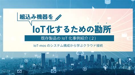 組込み機器をiot化するための勘所とは？既存製品のiot化事例を紹介（2） クミコミ