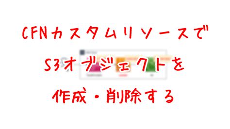 Cfnカスタムリソースでs3オブジェクトを作成・削除する Awstut