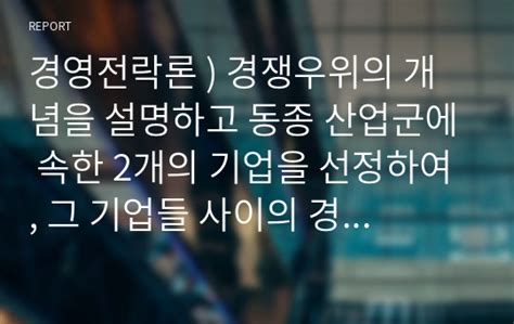 경영전락론 경쟁우위의 개념을 설명하고 동종 산업군에 속한 2개의 기업을 선정하여 그 기업들 사이의 경쟁우위를 분석하시오 레포트