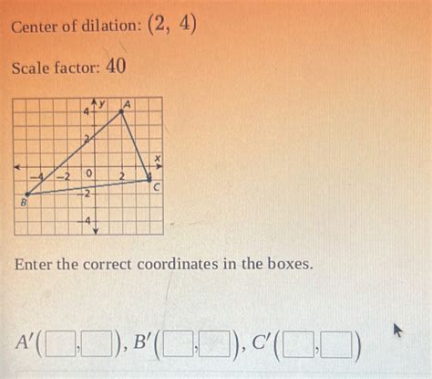 Solved Center Of Dilation 2 4 Scale Factor 40 Enter The Correct Coordinates In The Boxes A