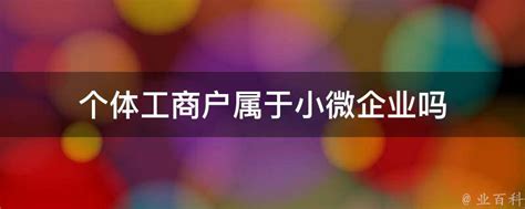 个体工商户属于小微企业吗 业百科