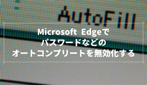 Microsoft Edgeでパスワードなどのオートコンプリートを無効化する方法を解説