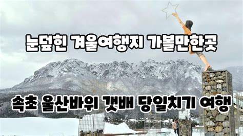 눈덮힌 겨울여행지 가볼만한곳 속초 울산바위 갯배 당일치기 여행 Youtube