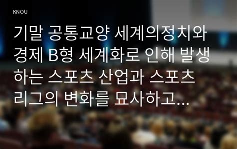 기말 공통교양 세계의정치와경제 B형 세계화로 인해 발생하는 스포츠 산업과 스포츠 리그의 변화를 묘사하고 이러한 현상으로 소외된