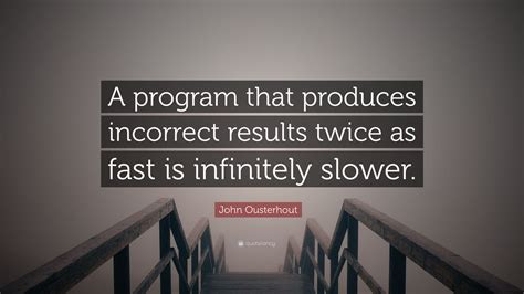 John Ousterhout Quote “a Program That Produces Incorrect Results Twice As Fast Is Infinitely