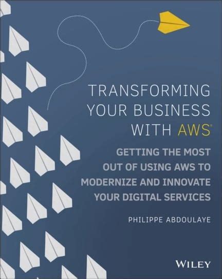 Transforming Your Business With Aws Getting The Most Out Of Using Aws To Modernize And Innovate