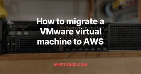 How To Migrate A Vmware Virtual Machine To Aws Mike Tabor