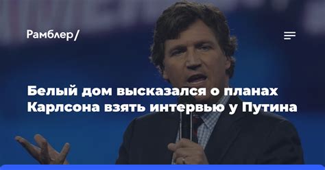 Белый дом высказался о планах Карлсона взять интервью у Путина ...