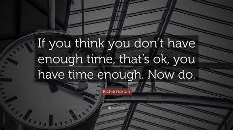 Richie Norton Quote “if You Think You Dont Have Enough Time Thats Ok You Have Time Enough