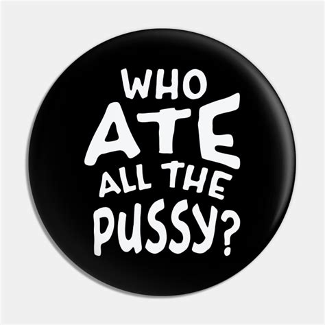 Who Ate All The Pussy White Text Who Ate All The Pussy Pin Teepublic