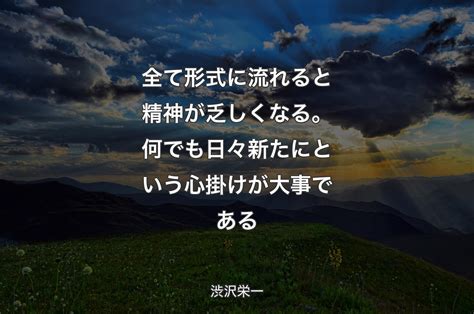全て形式に流れると精神が乏しくなる何でも日々新たにという心掛けが大事である 渋沢栄一