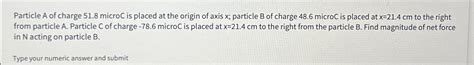 Solved Particle A Of Charge 51 8 MicroC Is Placed At The Chegg Com