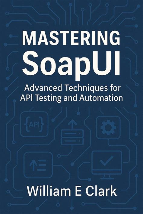 Mastering Soapui Advanced Techniques For Api Testing And Automation Ebook By William E Clark