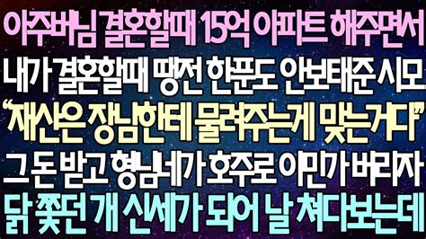 반전 사연 아주버님 결혼할때 15억 아파트 해주면서 내가 결혼할때 땡전 한푼도 안보태준 시모 그 돈 받고 형님네가 호주로 이민가 버리자 닭 쫓던 개 신세가 되어 날