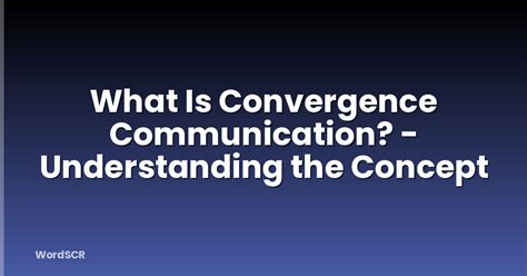 What Is Convergence Communication Understanding The Concept Wordscr