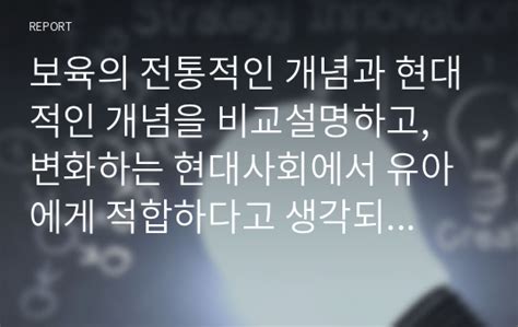 보육의 전통적인 개념과 현대적인 개념을 비교설명하고 변화하는 현대사회에서 유아에게 적합하다고 생각되는 영유아프로그램은 무엇이며 그렇게 생각하는 이유를 논리적으로