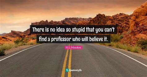 There Is No Idea So Stupid That You Cant Find A Professor Who Will Be Quote By H L Mencken