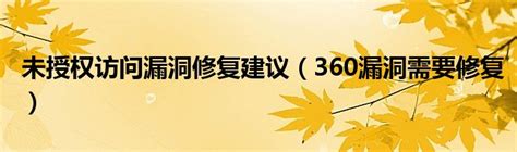 未授权访问漏洞修复建议360漏洞需要修复 环球知识网