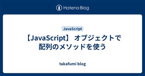 JavaScript オブジェクトで配列のメソッドを使う takafumi blog