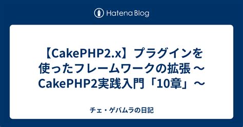 【cakephp2 x】プラグインを使ったフレームワークの拡張 ～cakephp2実践入門「10章」～ チェ・ゲバムラの日記