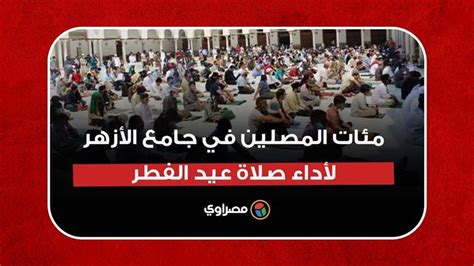 جنسيات وأعراق مختلفة مئات المصلين يتوافدون على الجامع الأز مصراوى