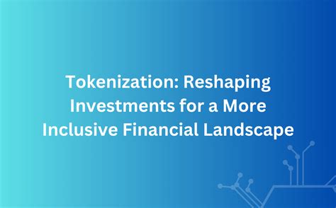 Tokenization Reshaping Investments For A More Inclusive Financial Landscape By Tokenization